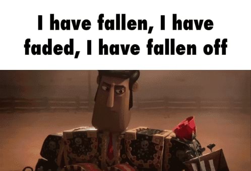 I have fallen, I have faded, I have fallen off - iFunny