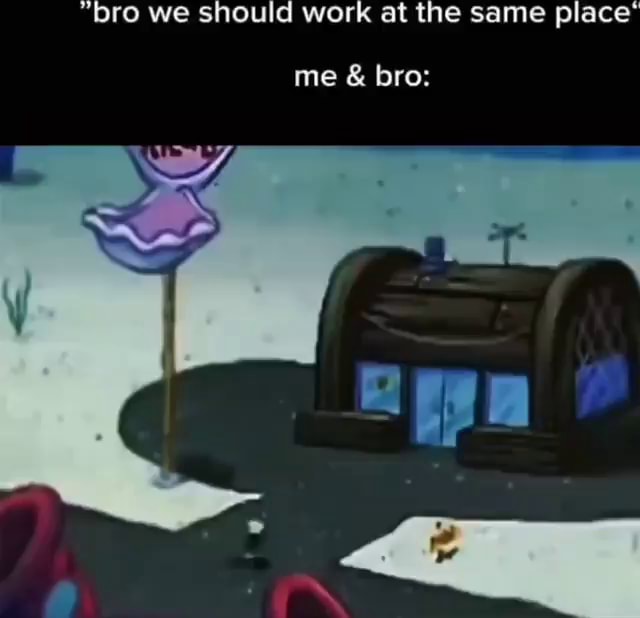 "bro we should work at the same place" me & bro: - iFunny