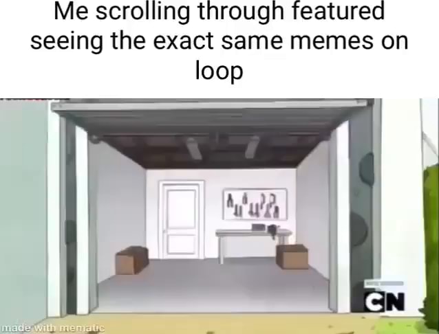 Me scrolling through featured seeing the exact same memes on loop gen ...