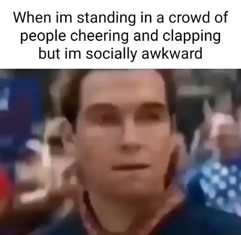 When im standing in a crowd of people cheering and clapping but im ...