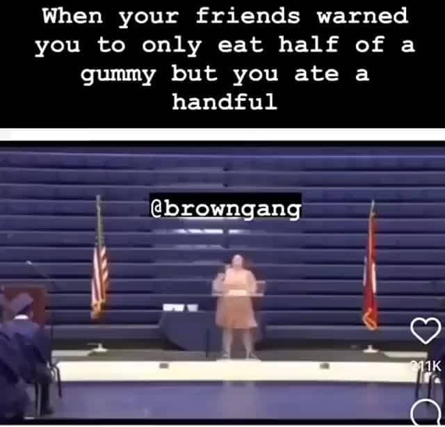 When your friends warned you to only eat half of a gummy but you ate a ...