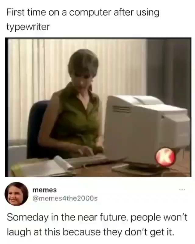 First time on a computer after using typewriter memes Someday in the ...