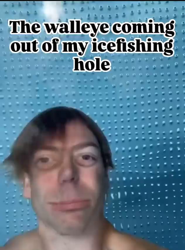 The walleye coming: out of my icefishing: hole - iFunny
