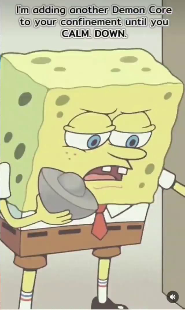 I'm adding another Demon) Core 'to your confinement until y: CALM: DOWN ...