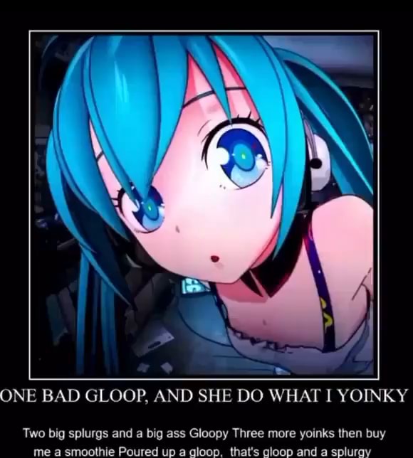 ONE BAD GLOOP, AND SHE DO WHAT I YOINKY Two big splurgs and a big ass ...