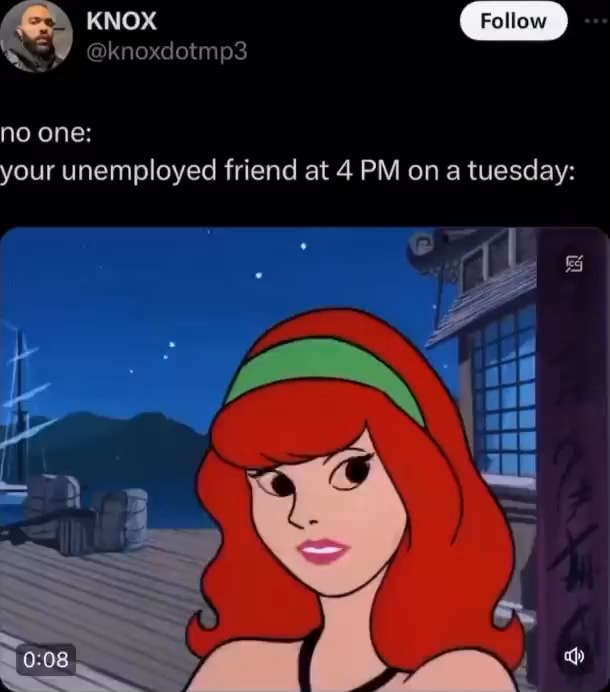 No one: your unemployed friend at 4 PM on a tuesday: in - iFunny