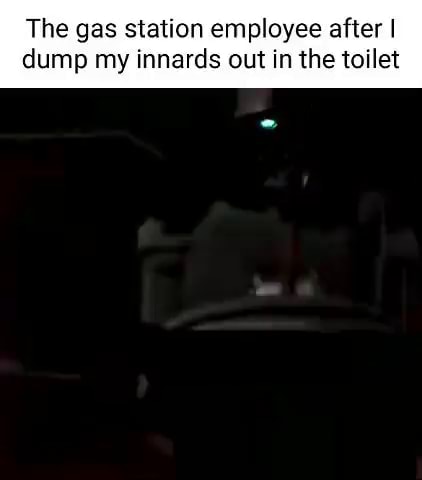 The gas station employee after I dump my innards out in the toilet - iFunny