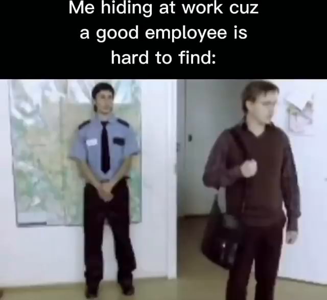Me hiding at work cuz a good employee is hard to find: - iFunny