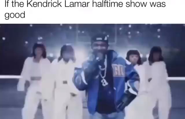 If the Kendrick Lamar halftime show was good - iFunny