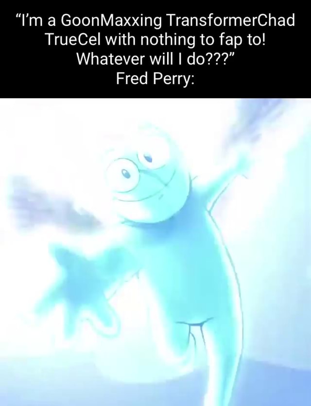 "I'm a GoonMaxxing TransformerChad TrueCel with nothing to fap to ...