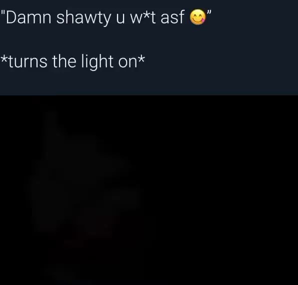 "Damn shawty u wt asf *turns the light on* - iFunny