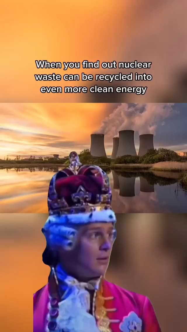 When you find out nuclear waste can be recycled into even more clean ...