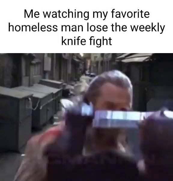 Me watching my favorite homeless man lose the weekly knife fight - iFunny Me watching my favorite homeless man lose the weekly knife fight - iFunny