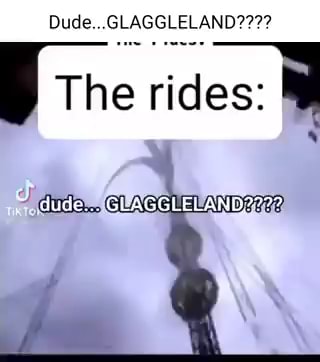 Dude... The rides: dude... GLAGGLELAND - iFunny
