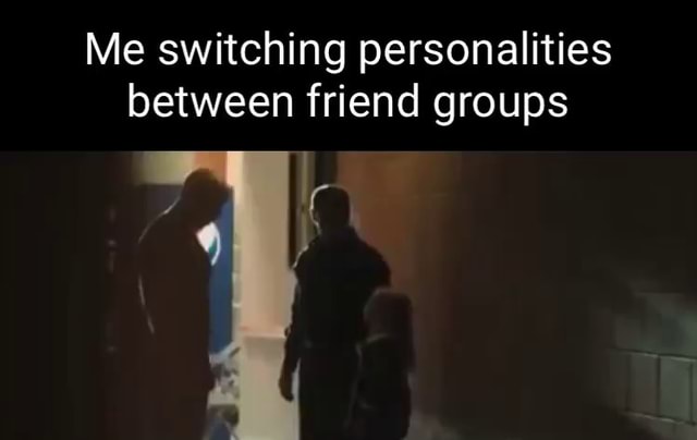 Me switching personalities between friend groups I - iFunny