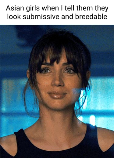 Asian girls when I tell them they look submissive and breedable - iFunny