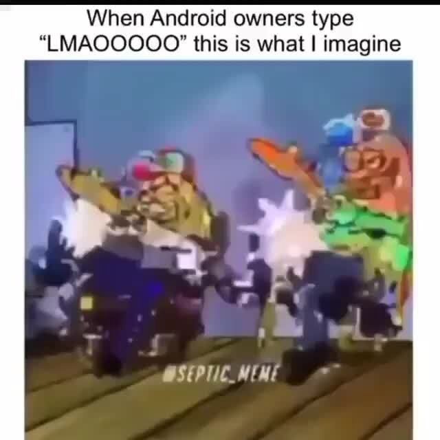 When Android owners type "LMAOOOOO" this is what I imagine SEPTIC MEME ...