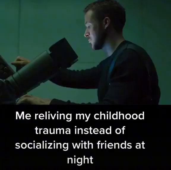 Me reliving my childhood trauma instead of socializing with friends at ...