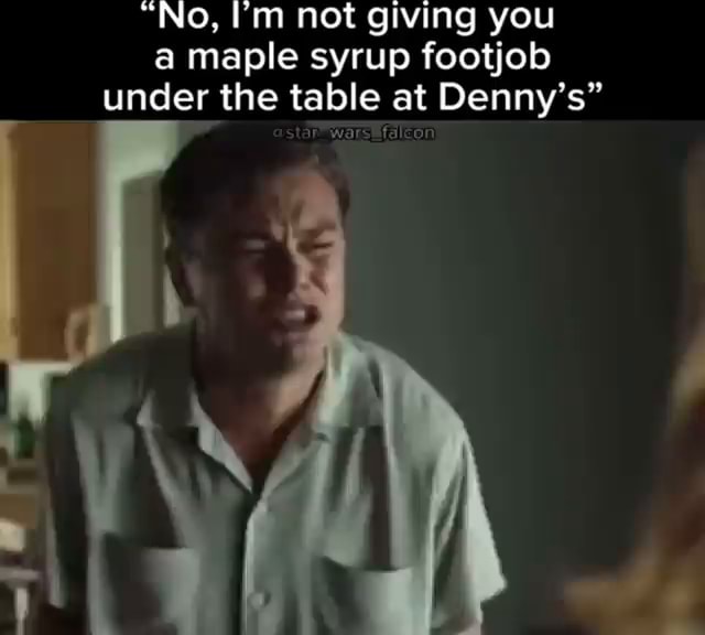 No Not Giving You A Maple Syrup Footjob Under The Table At Dennys