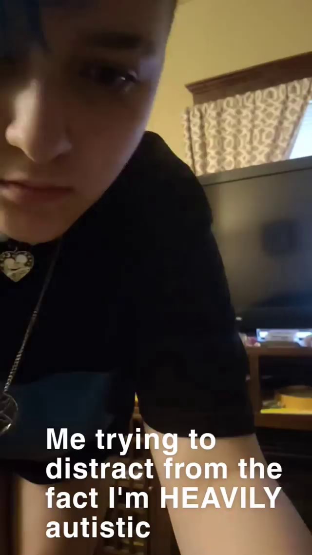 Me trying to distract from the fact I'm HEAVILY autistic - iFunny