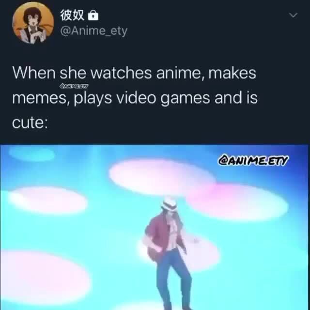 @Anime ety When she watches anime, makes memes, plays video games end ...