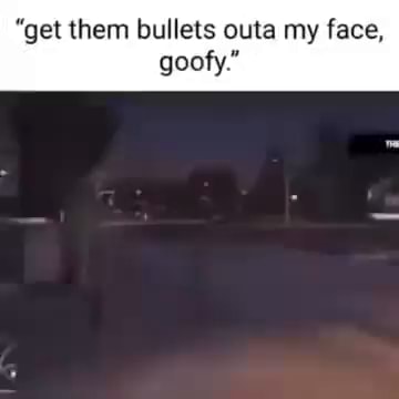 "get them bullets out: my face, goofy." - iFunny