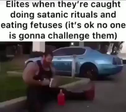 Elites when they're caught doing satanic rituals and eating fetuses (it ...