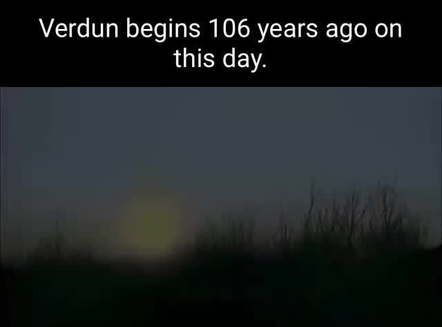 Verdun begins 106 years ago on this day. - iFunny