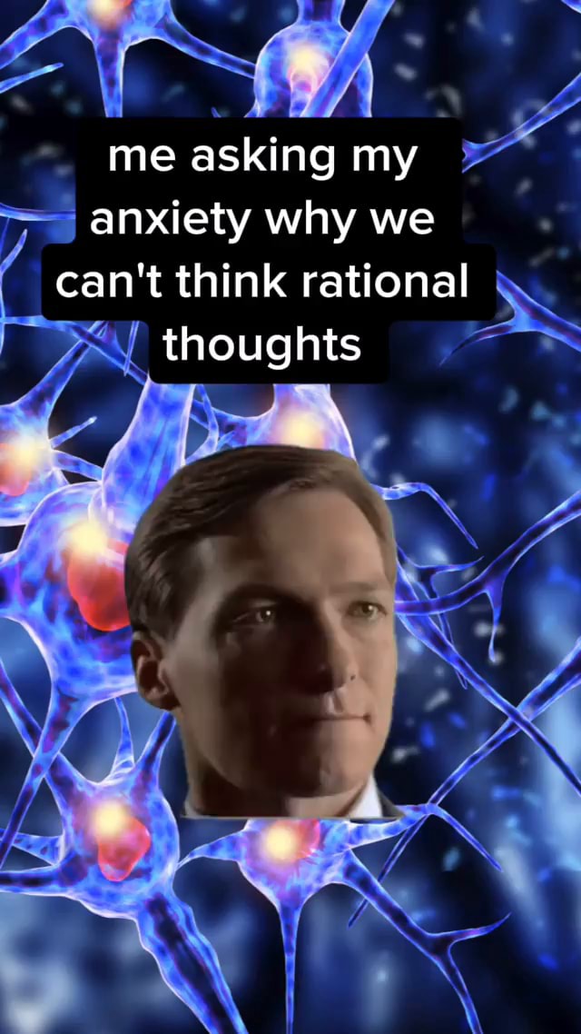 Me asking my I anxiety why we can't think rational thoughts - iFunny