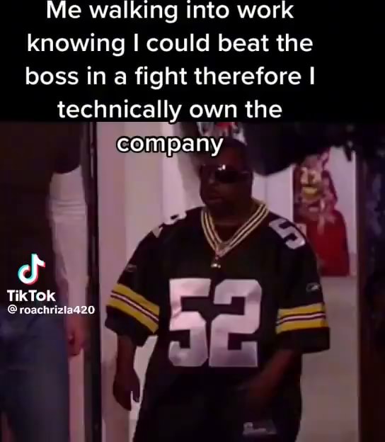 Me walking Into work knowing I could beat the boss in a fight therefore ...