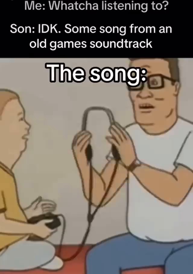 Me: Whatcha listening to? Son: IDK. Some song from an old games ...