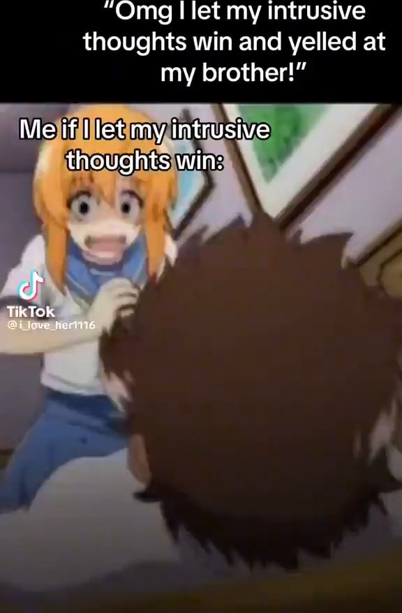 Omg Let My Intrusive Thoughts Win And Yelled At My Brother Me If Let