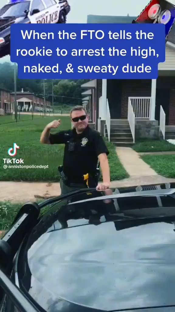 When the FTO tells the rookie to arrest the high, naked, & sweaty dude ...