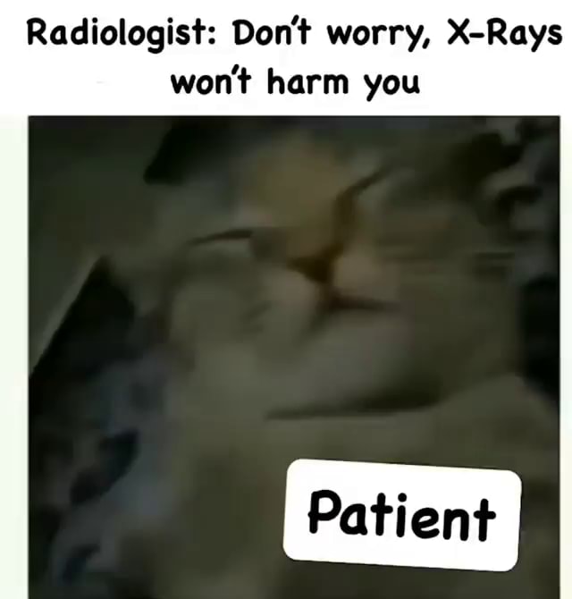 Radiologist: Don't worry, X-Rays won't harm you - iFunny