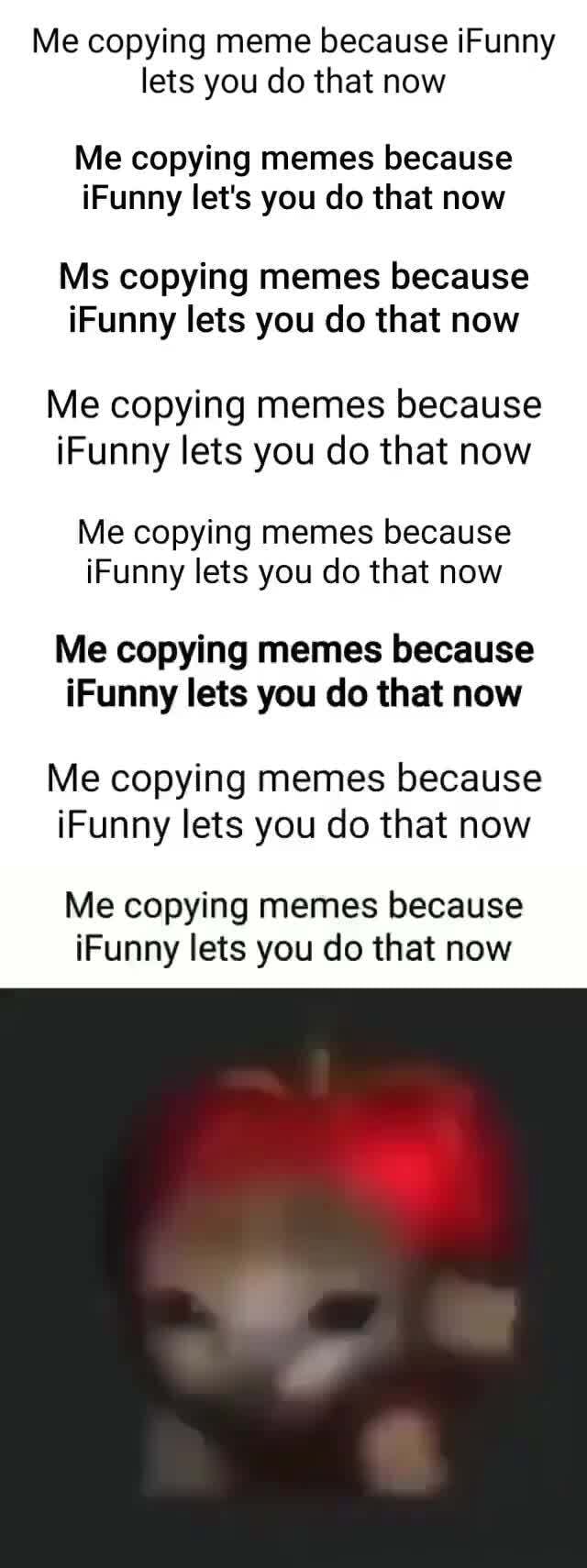 Me copying meme because iFunny lets you do that now Me copying memes ...