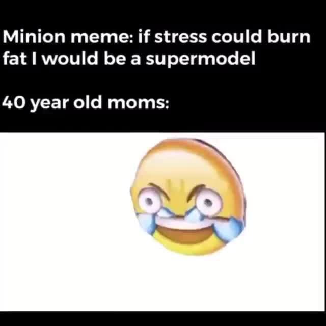 Minion meme: if stress could burn fat would be a supermodel 40 year old ...