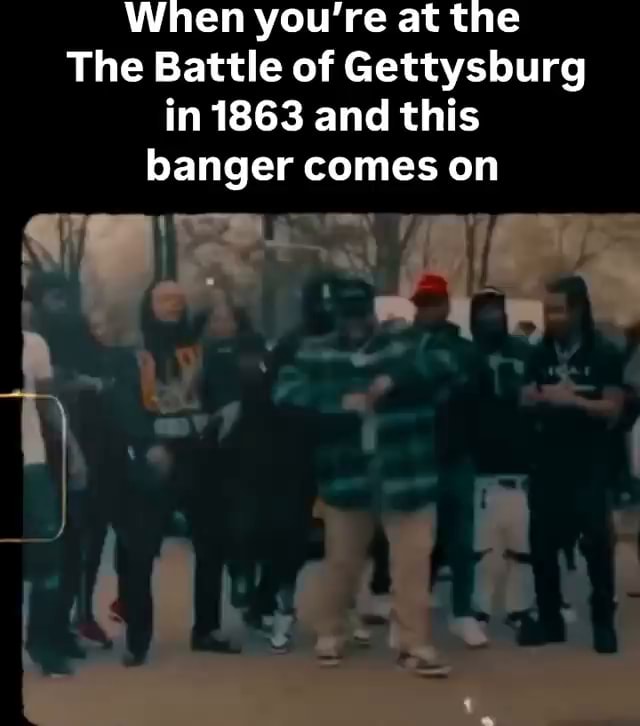 When you're at the The Battle of Gettysburg in 1863 and this banger ...