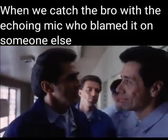 When we catch the bro with the echoing mic who blamed it on someone ...