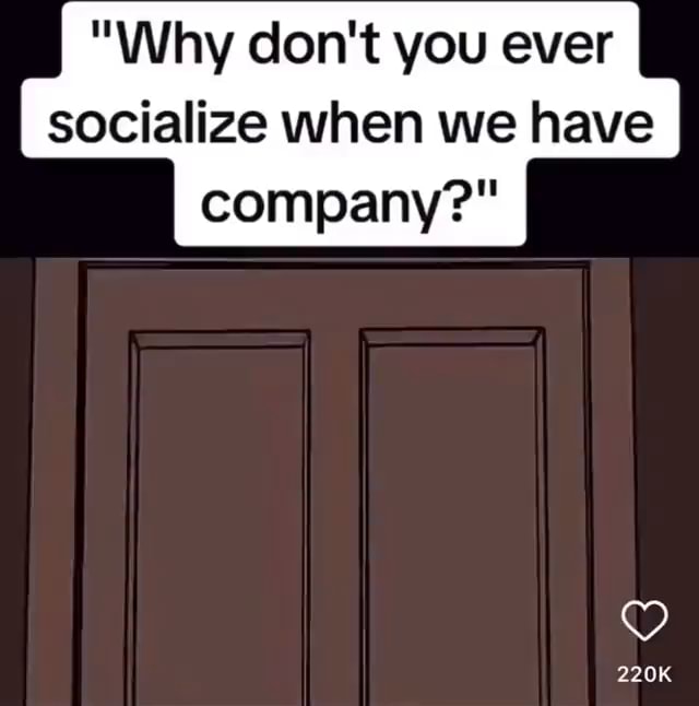 "Why don't you ever socialize when we have company?" 220K - iFunny