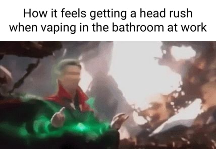 How it feels getting a head rush when vaping in the bathroom at work ...