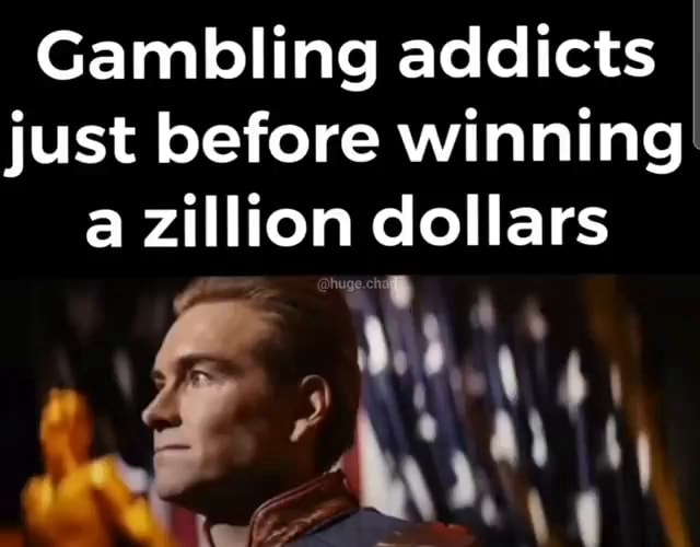 Gambling addicts just before winning a zillion dollars - iFunny