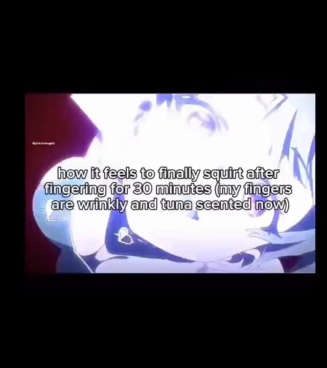 How It Feels To Finally Squirt Atier Fingering For Mines My Fingsrs Are Wiihdly And Tuna Ifunny