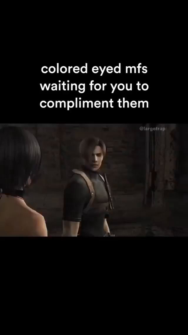 Colored eyed mfs waiting for you to compliment them - iFunny