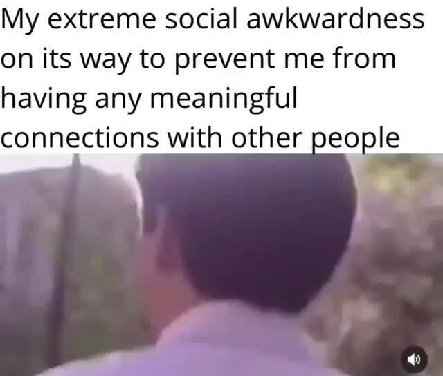 My extreme social awkwardness on its way to prevent me from having any ...