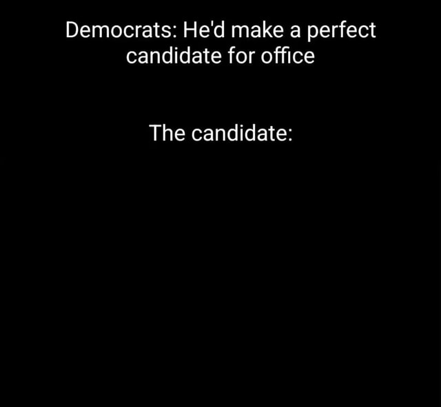 Democrats: He'd make a perfect candidate for office The candidate: - iFunny