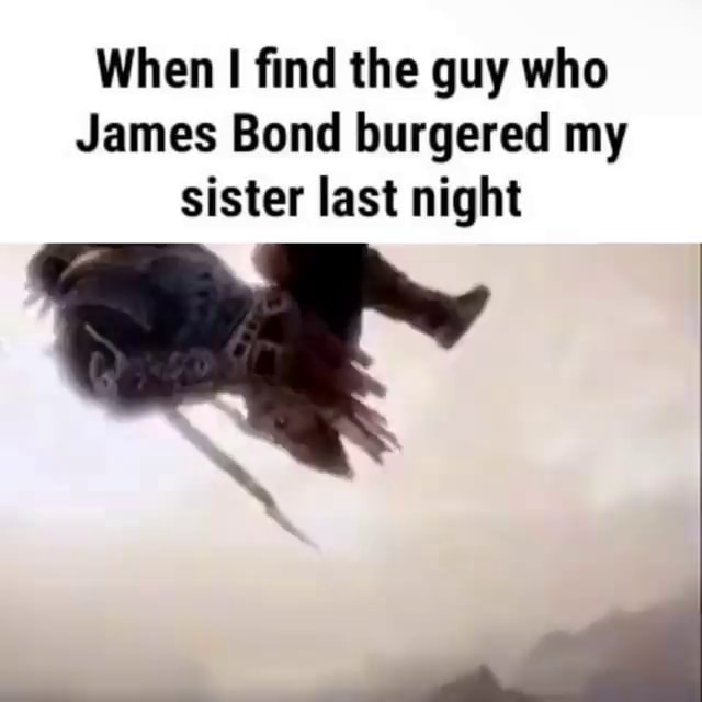 When I find the guy who James Bond burgered my sister last night - iFunny