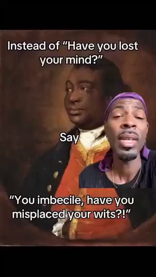 Instead of "Have you lost your mind?" Say "You imbecile, have you ...