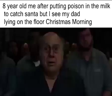 8 year old me after putting poison in the milk to catch santa but I see ...