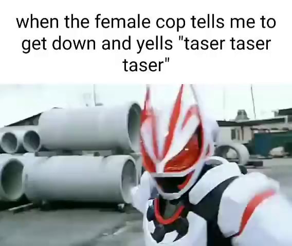 When the female cop tells me to get down and yells "taser taser taser ...