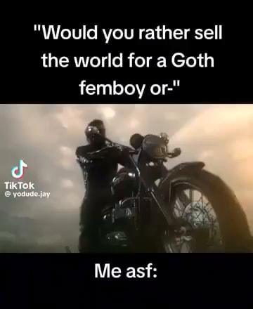 "Would you rather sell the world for a Goth femboy or-" TikTok Me asf ...